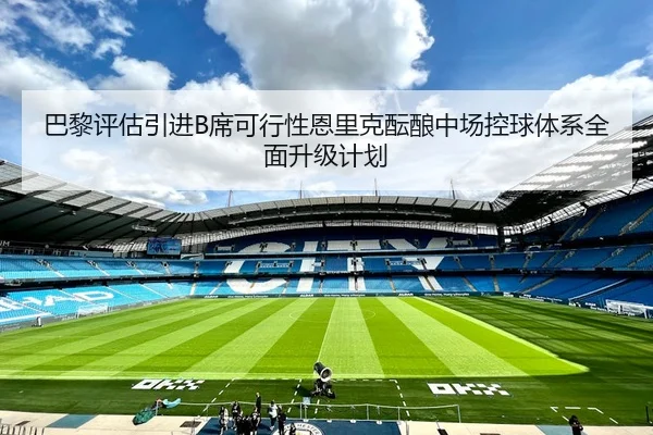 巴黎评估引进B席可行性恩里克酝酿中场控球体系全面升级计划 - 华体会